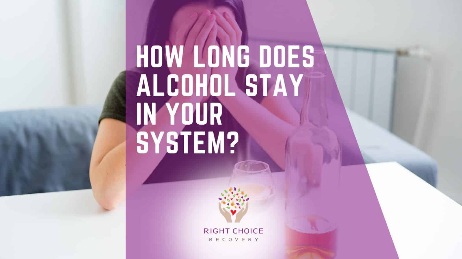 How Long Does Alcohol Stay in Your System? - Right Choice Recovery